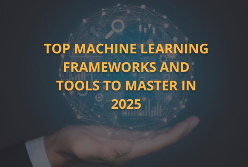 Top Machine Learning Frameworks and Tools to Master in 2025